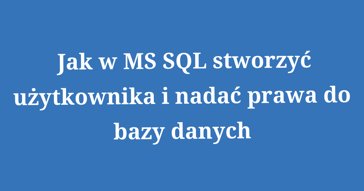 Jak w MS SQL stworzyć użytkownika i nadać prawa do bazy danych ... Jak w MS SQL stworzyć użytkownika i nadać prawa do bazy danych ...
