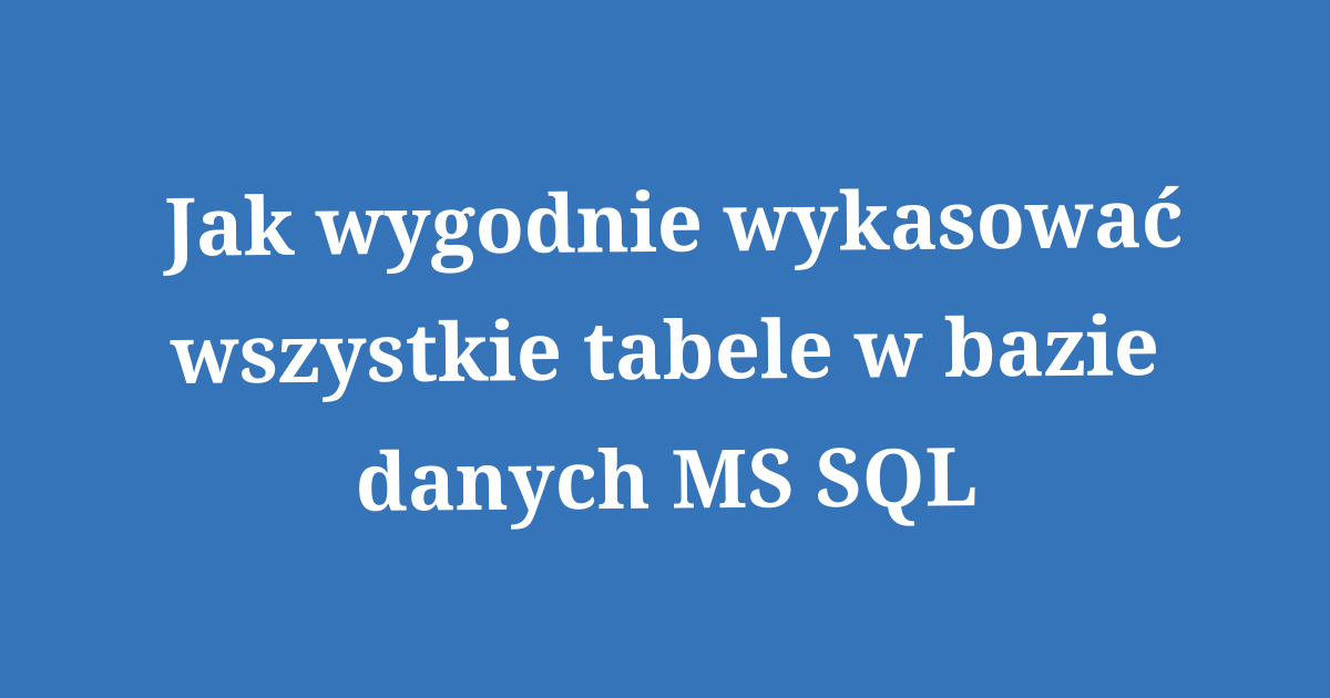 Jak wygodnie wykasować wszystkie tabele w bazie danych MS SQL ... Jak wygodnie wykasować wszystkie tabele w bazie danych MS SQL ...